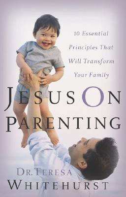 Jesus On Parenting: 10 Essential Principles that Will Transform Your Family