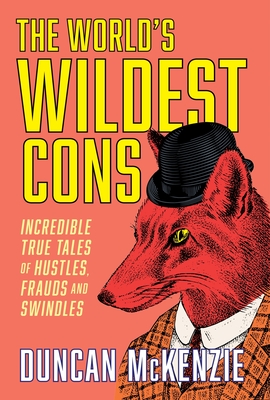World's Wildest Cons: Incredible True Tales of Hustles, Frauds and Swindles